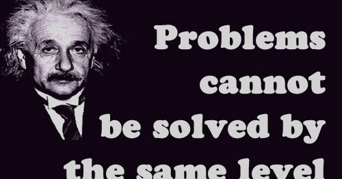 Problems cannot be solved by the same level of thinking that created ... Problems cannot be solved by the same level of thinking that created ...