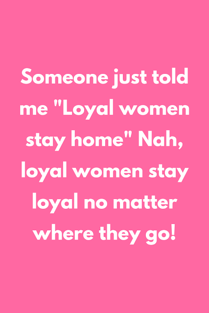 Someone just told me "Loyal women stay home" Nah, loyal women stay ...