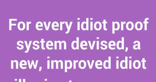 For every idiot proof system devised, a new, improved idiot will arise ...