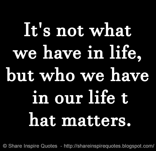 It's not what we have in life, but who we have in our life that matters ...