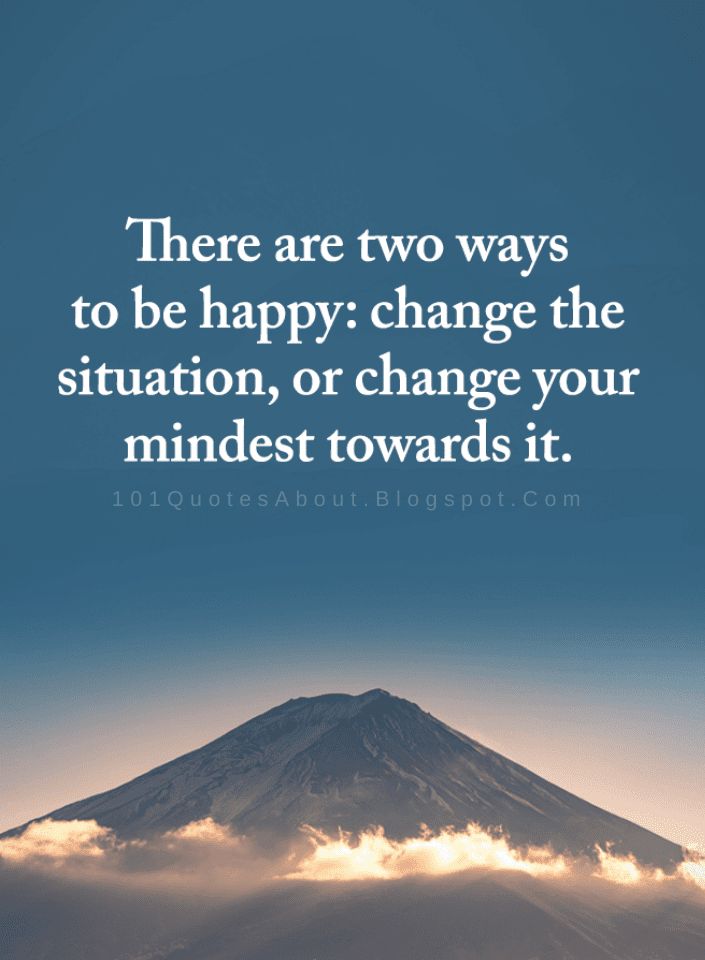 There are two ways to be happy, change the situation, or change ...