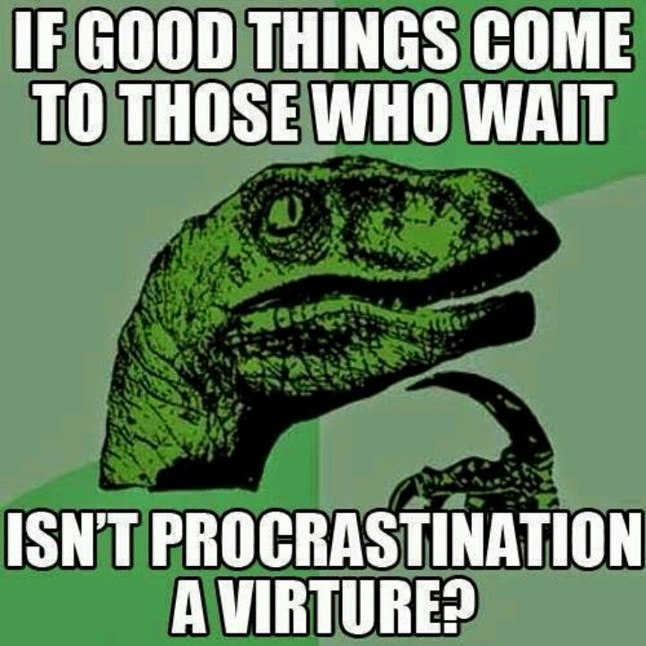 If good things come to those who wait. isn't procrastination a virtue ...