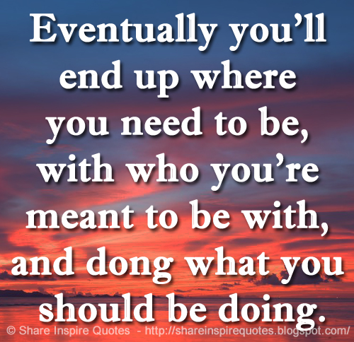 Eventually you'll end up where you need to be, with who you're meant to ...