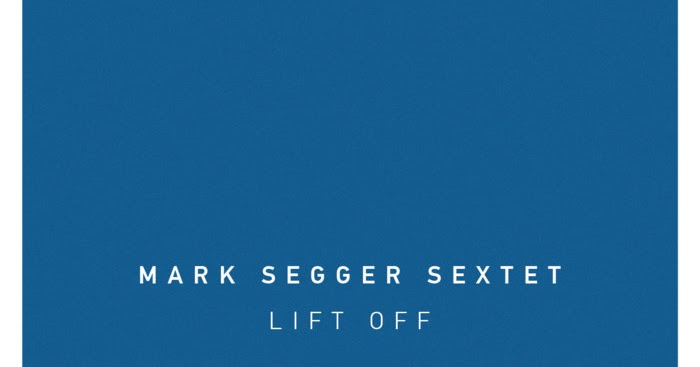 Mark Segger Sextet - Lift Off (18th Note Records, 2020) ****½ ~ The ...