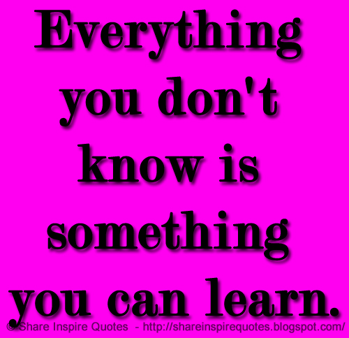 Everything you don't know is something you can learn. | Share Inspire ...