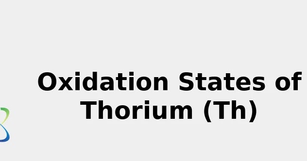 Oxidation States of Thorium (Th) [& Origin, Uses, Discovery ... 2022