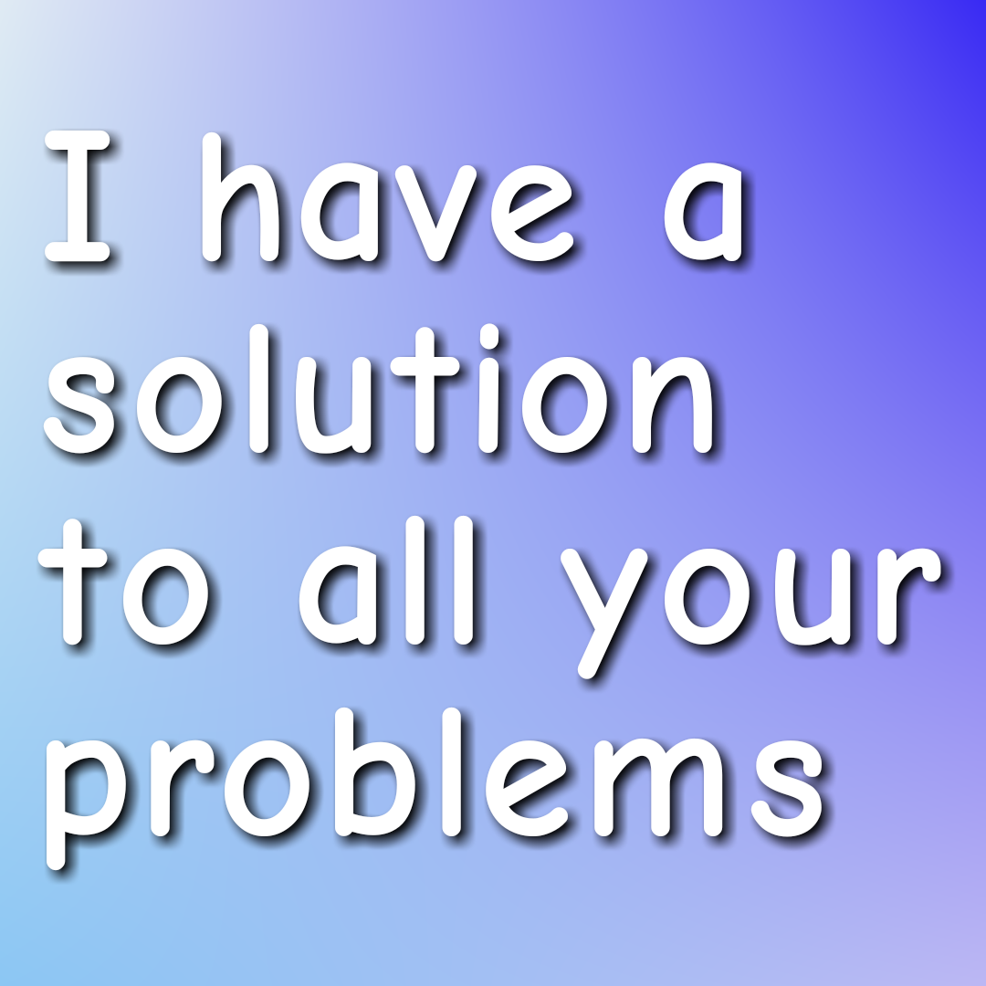 I have a solution to all your problems