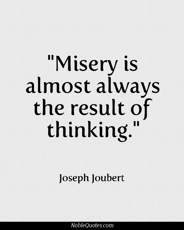 Misery is almost always the resulf of thinking - Joseph Joubert ~ God ...