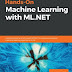 Hands-On Machine Learning with ML.NET: Getting started with Microsoft ML.NET to implement ...