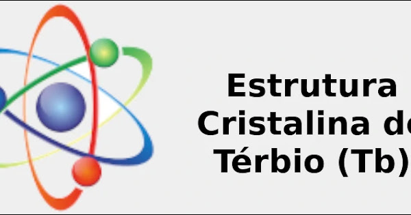 Estrutura Cristalina do Térbio (Tb) + Fontes, Estado, Usos ... 2022