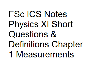 FSc ICS Notes Physics XI SQ & Definitions Chapter 1 Measurements