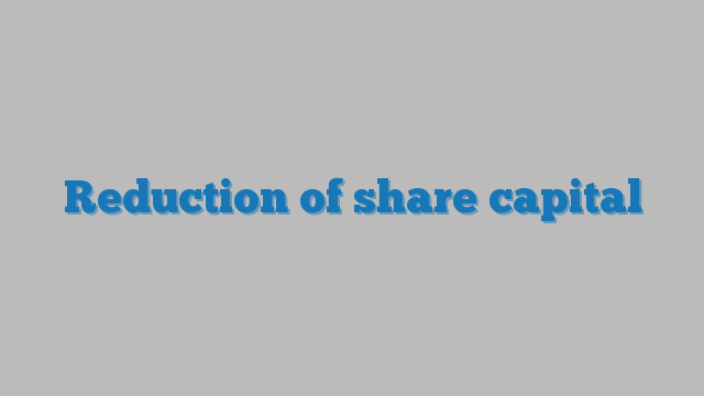 REDUCTION OF SHARE CAPITAL-OVERVIEW