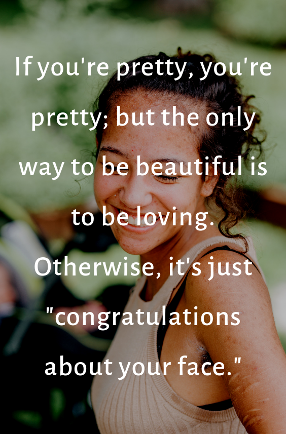 If you're pretty, you're pretty; but the only way to be beautiful is to ...
