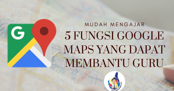 5 FUNGSI GOOGLE MAPS YANG DAPAT MEMBANTU GURU
