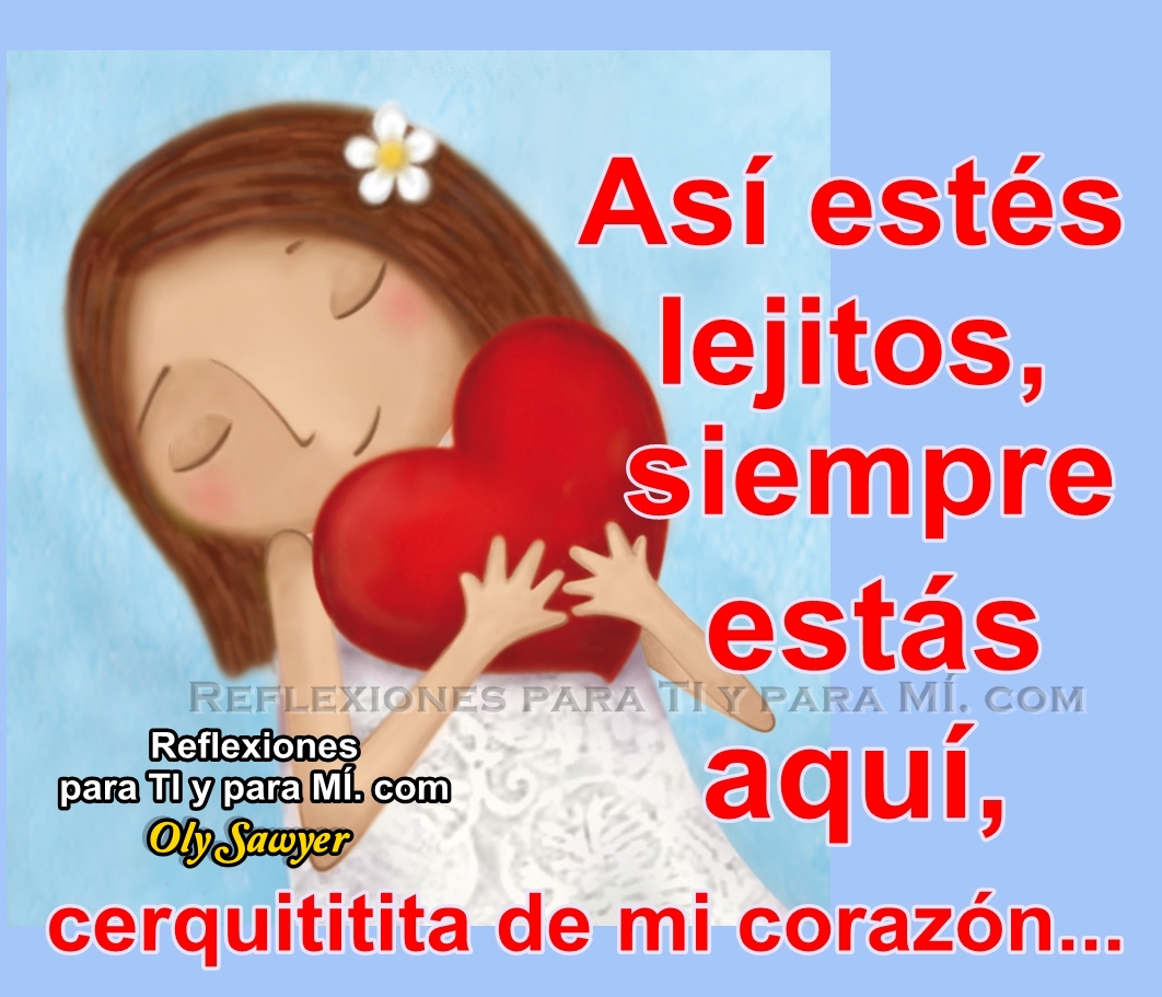 Reflexiones para TI y para MÍ: // Así estés lejitos, siempre estás aquí ...