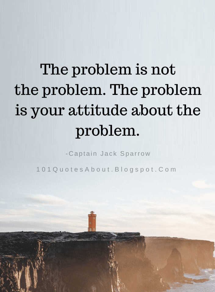 The problem is not the problem. The problem is your attitude about the ...