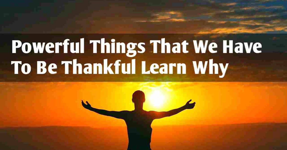 Powerful Things That We Have To Be Thankful Learn Why