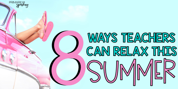 8 Ways Teachers Can Relax and Recharge This Summer | Primarily Speaking