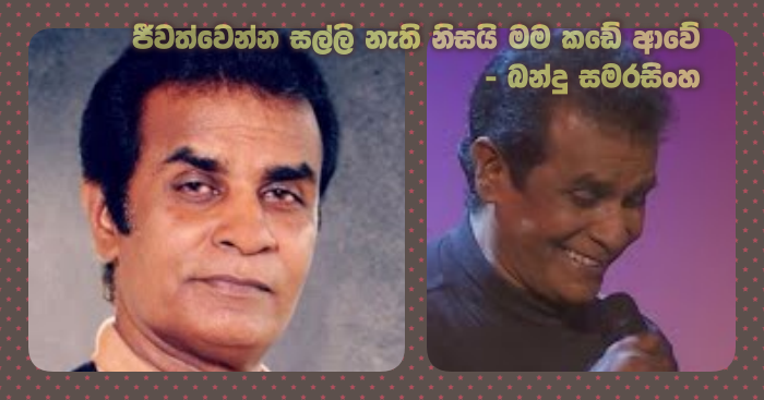 ජීවත්වෙන්න සල්ලි නැති නිසයි මම කඩේ ආවේ - බන්දු සමරසිංහ