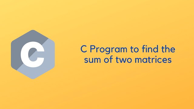 C Program To Find The Sum Of Two Matrices C Program To Find The Sum Of Two Matrices