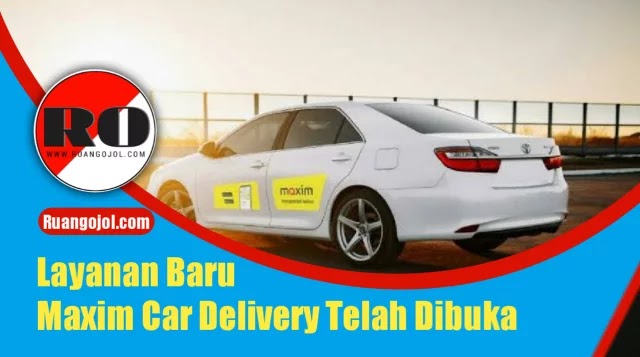 Inilah Layanan Baru Maxim Car Delivery Terbaru | Daftar mudah dan cepat!