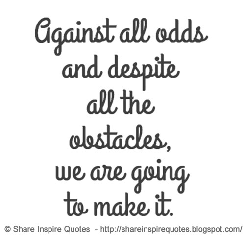 Against all odds and despite all the obstacles, we are going to make it ...