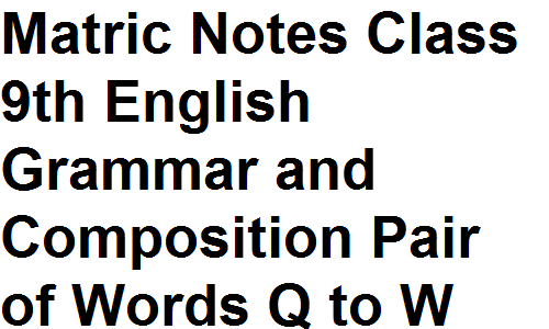 Matric Notes Class 9th English Grammar And Composition Pair Of Words Q To W matric-notes-class-9th-english-grammar-and-composition-pair-of-words-q-to-w