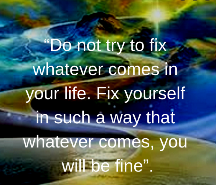 Do not try to fix whatever comes in your life. Fix yourself in such a ...