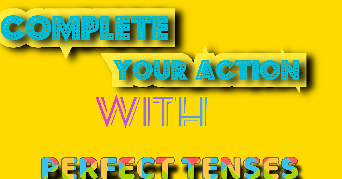 SHOW YOUR COMPLETE ACTION WITH PERFECT TENSES