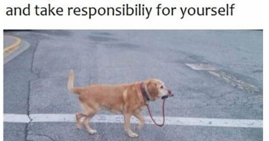 when you're strong independent and take responsibility for yourself ...