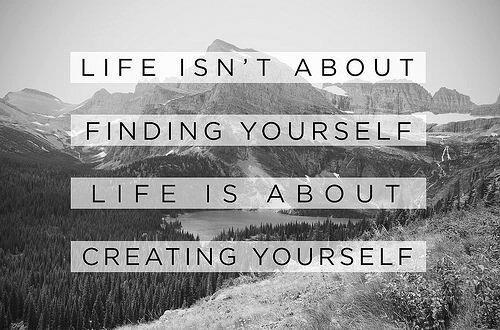 [Image] Life isn't about finding yourself, Life is about creating ...