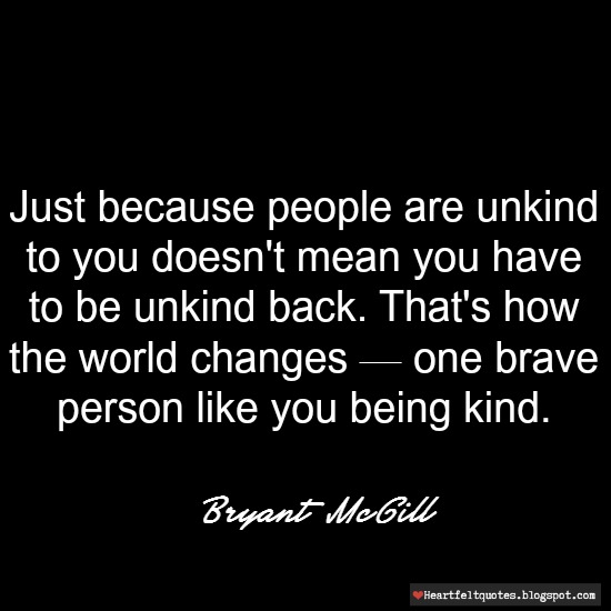 Just because people are unkind to you doesn't mean you have to be ...