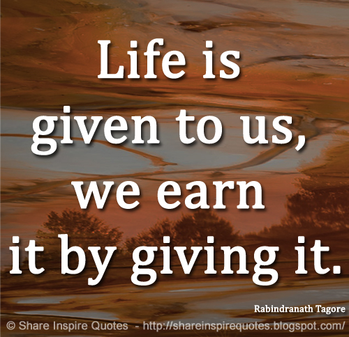Life is given to us, we earn it by giving it. ~Rabindranath Tagore ...