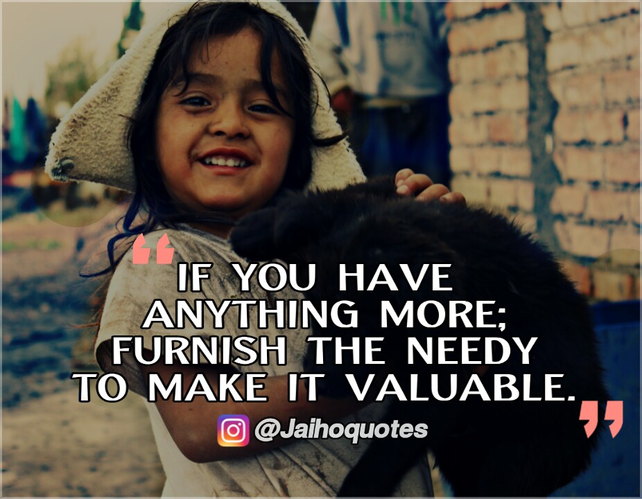 IF YOU HAVE ANYTHING MORE; FURNISH THE NEEDY TO MAKE IT VALUABLE.