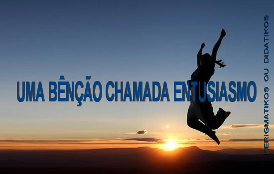 KERIGMATIKOS OU DIDATIKOS: ENTUSIASMO: UMA BÊNÇÃO.
