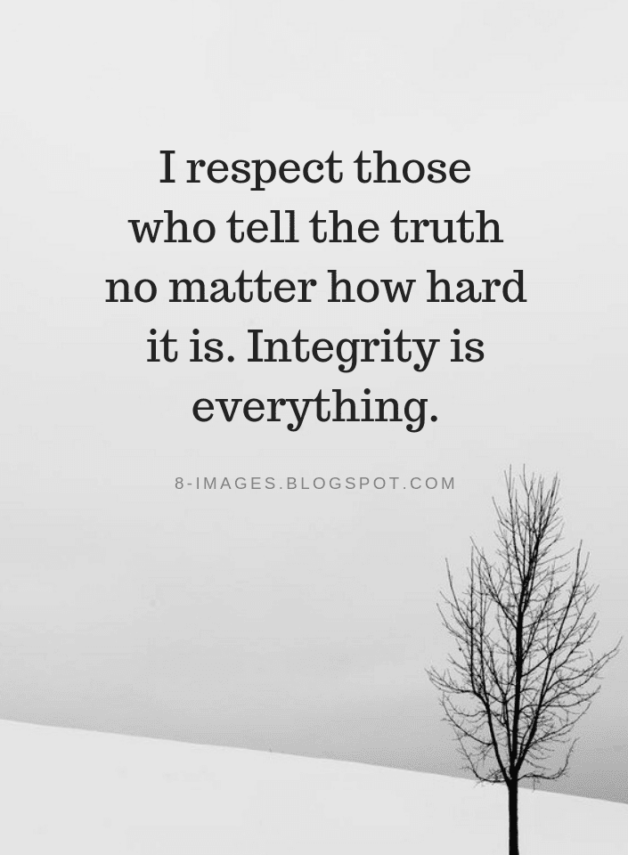 I respect those who tell the truth no matter how hard it is. Integrity ...
