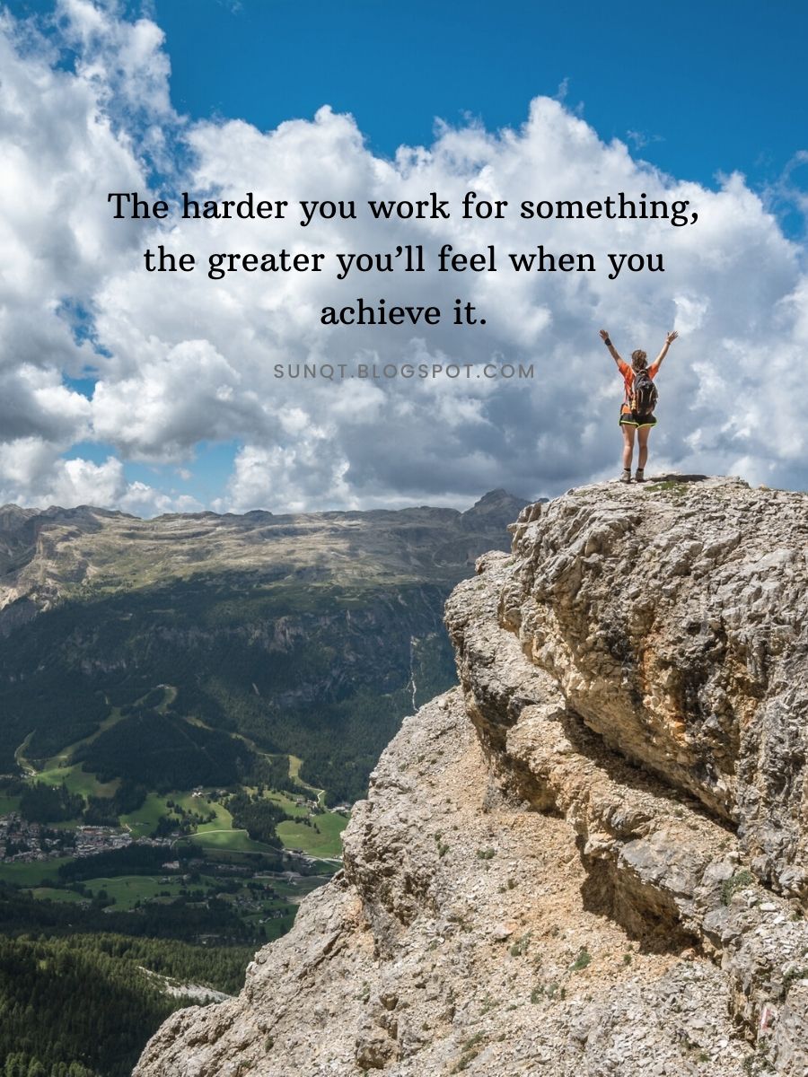 The harder you work for something, the greater you’ll feel when you ...