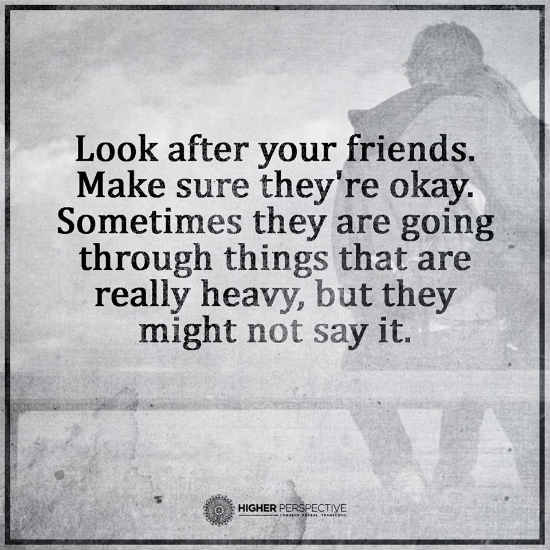 Look after your friends. Make sure they are okay. Sometimes they are ...