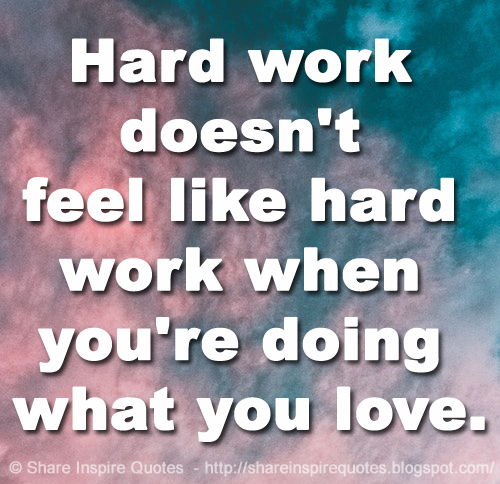 Hard work doesn't feel like hard work when you're doing what you love ...