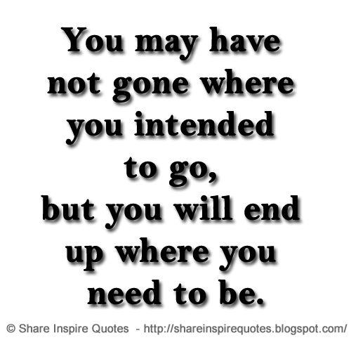 You may have not gone where you intended to go, but you will end up ...