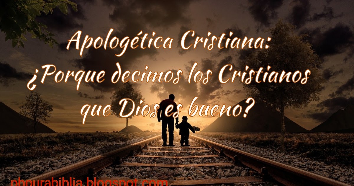 Apologética Cristiana: ¿Porqué decimos los Cristianos que Dios es bueno?