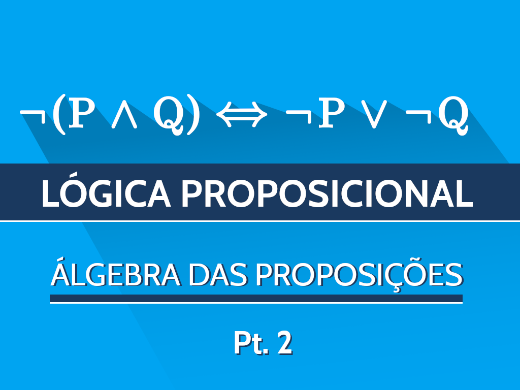 Lógica Proposicional - Álgebra das Proposições (2/2)
