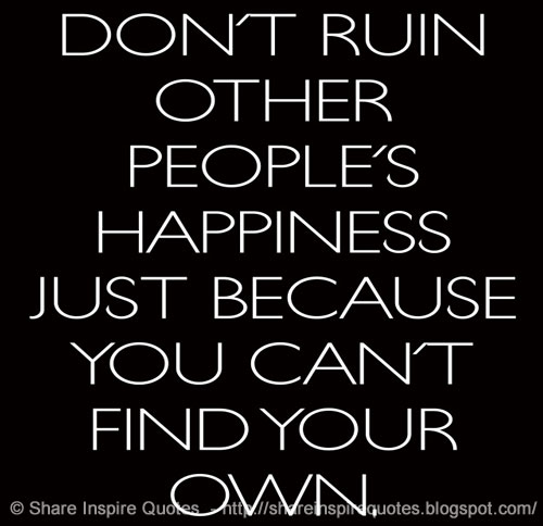 Don't ruin other people's happiness just because you can't find your ... Don't ruin other people's happiness just because you can't find your ...