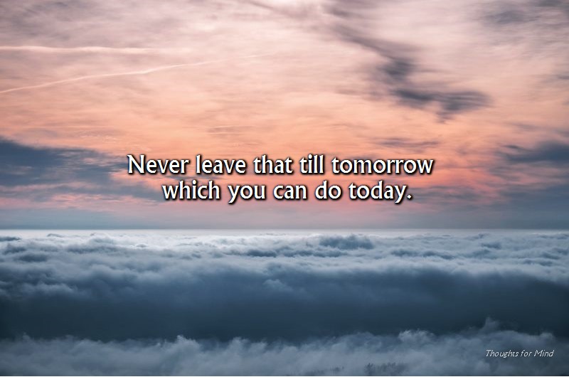 Never leave that till tomorrow which you can do today.
