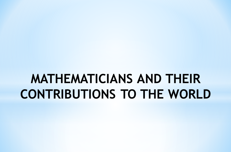 MATHEMATICIANS AND THEIR CONTRIBUTIONS TO THE WORLD