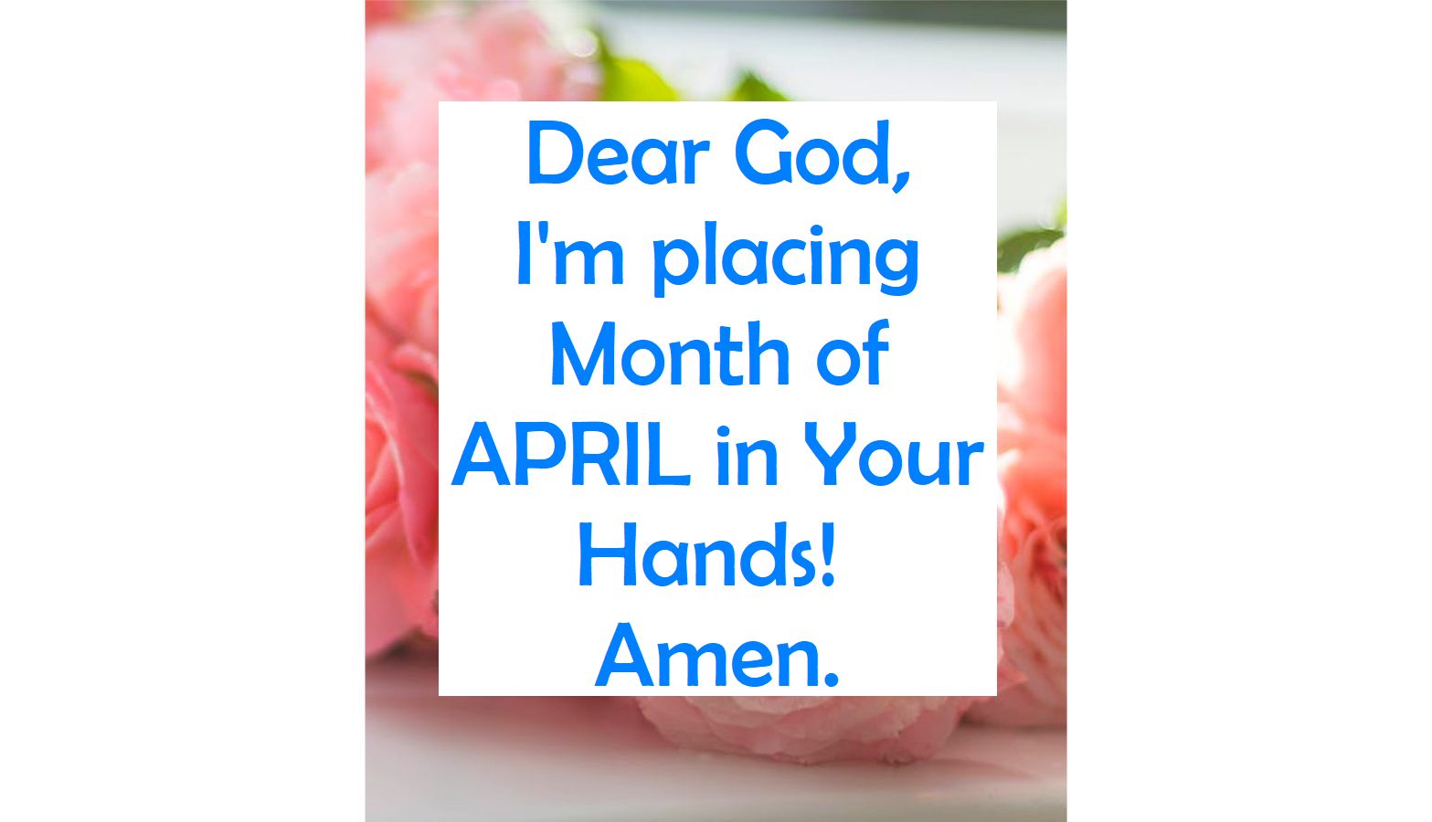 Dear God, I'm placing Month of APRIL in Your Hands! Amen.