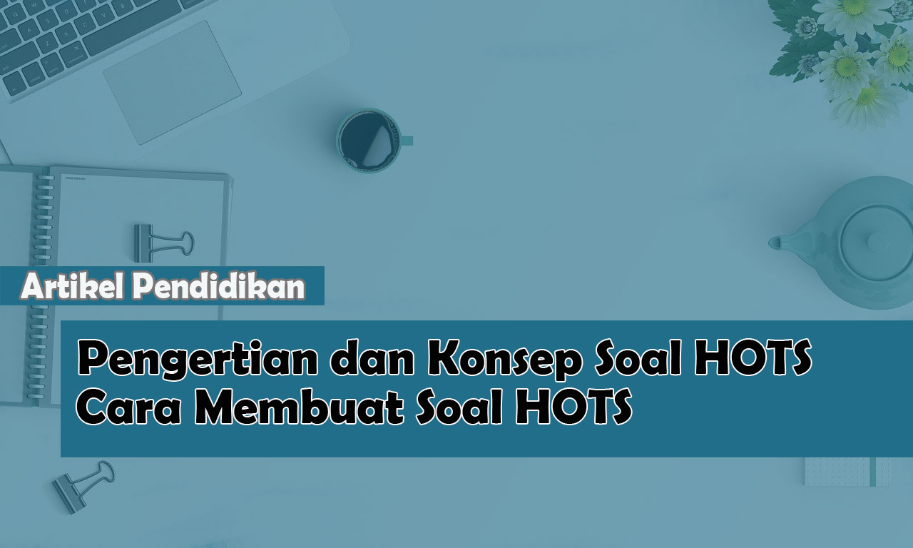 Pengertian Soal HOTS, Konsep Soal HOTS dan Cara Membuat Soal HOTS ...