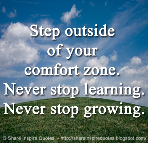 Step outside of your comfort zone. Never stop learning. Never stop ...
