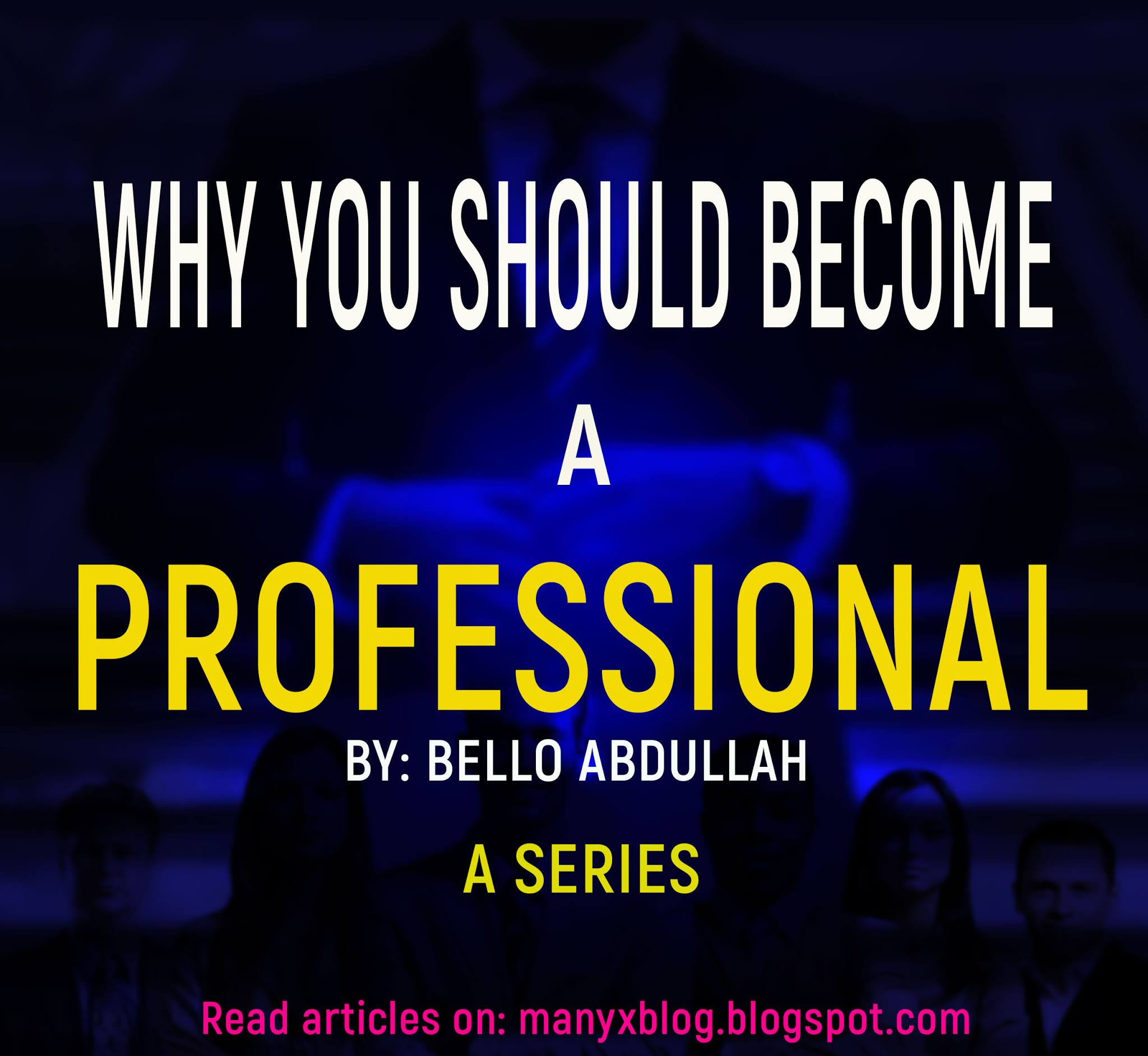 WHY YOU SHOULD BECOME A PROFESSIONAL (Part one)--- By BELLO ABDULLAH (H.A)