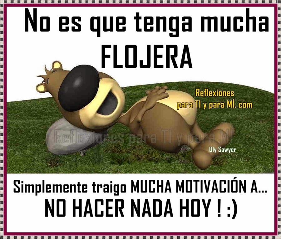Reflexiones para TI y para MÍ: * No es que tenga mucha FLOJERA ...